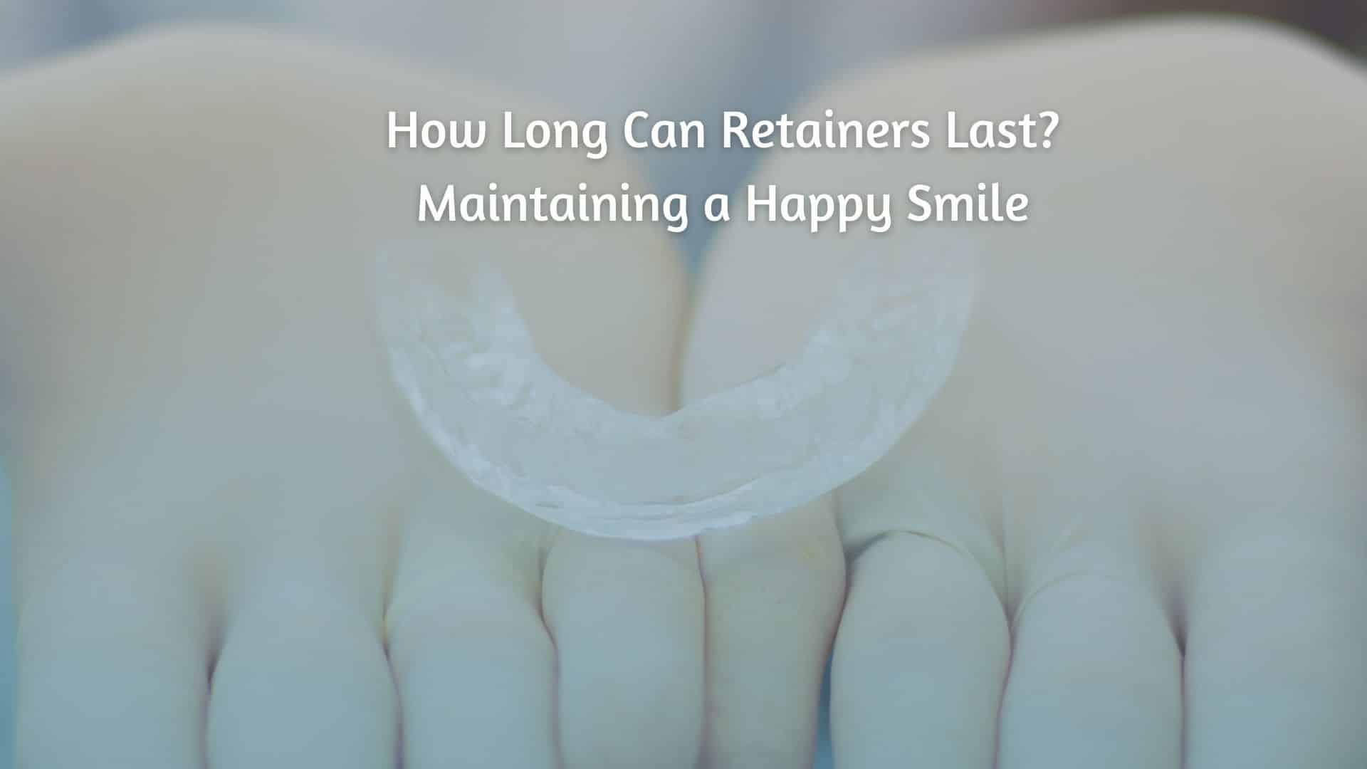 How Long Can Retainers Last? Maintaining a Happy Smile